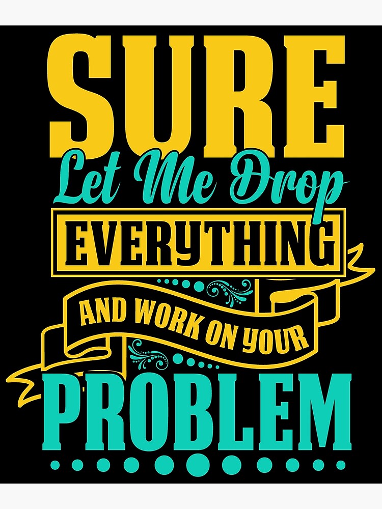 "Let Me Drop Everything And Work On Your Problem Funny Quote Sarcastic ...