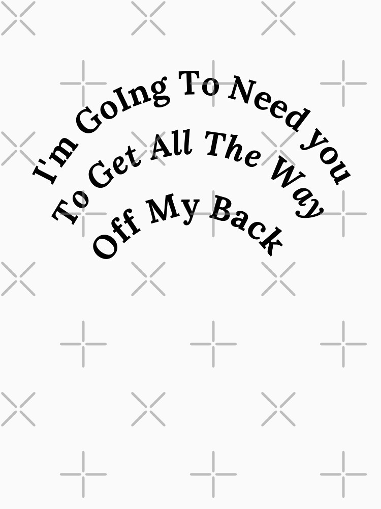 "Im Going To Need You To Get All The Way Off My Back" T-shirt by ...