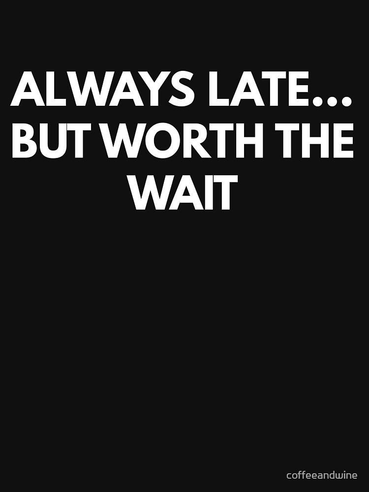 "Always Late... But Worth The Wait" T-shirt for Sale by coffeeandwine ...