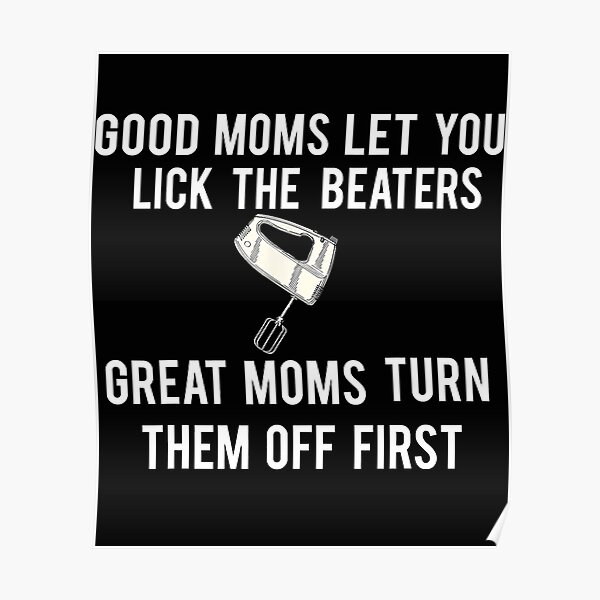Good Moms Let You Lick The Beaters Great Moms Turn Them Off First Poster By Jackjerry Redbubble