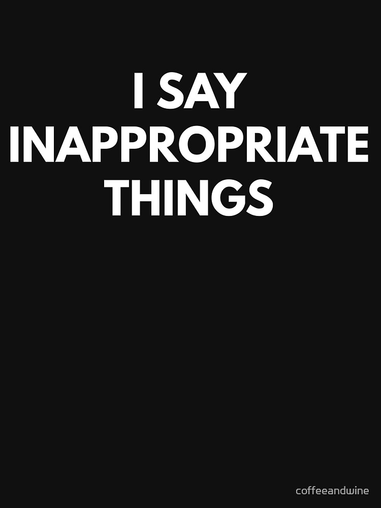"I Say Inappropriate Things" T-shirt for Sale by coffeeandwine ...