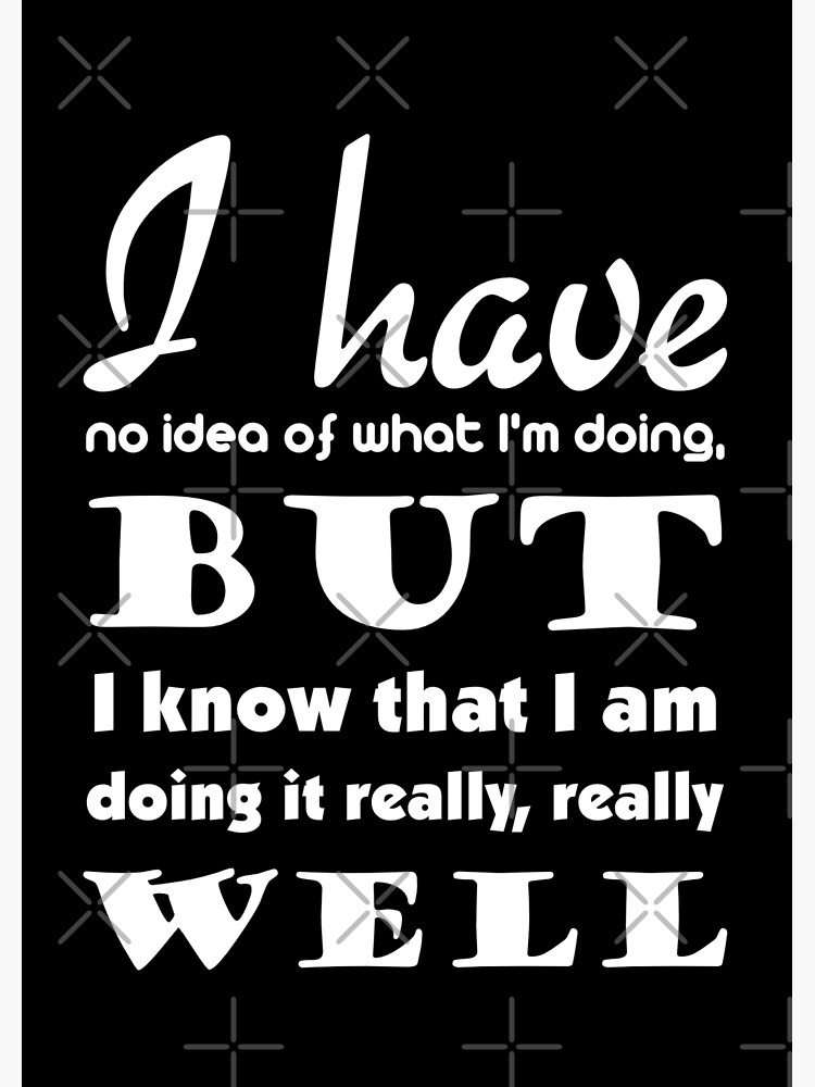 "I have no idea what I'm doing but I know that I am doing it really ...