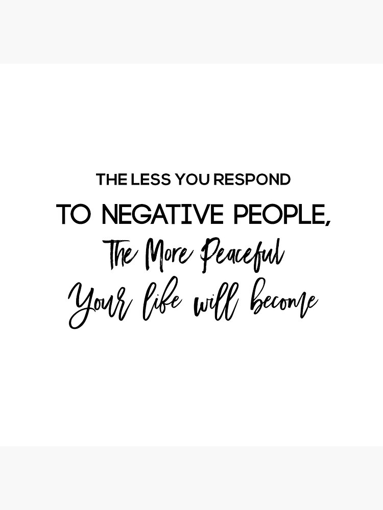 "The less you respond to negative people the more peaceful your life ...