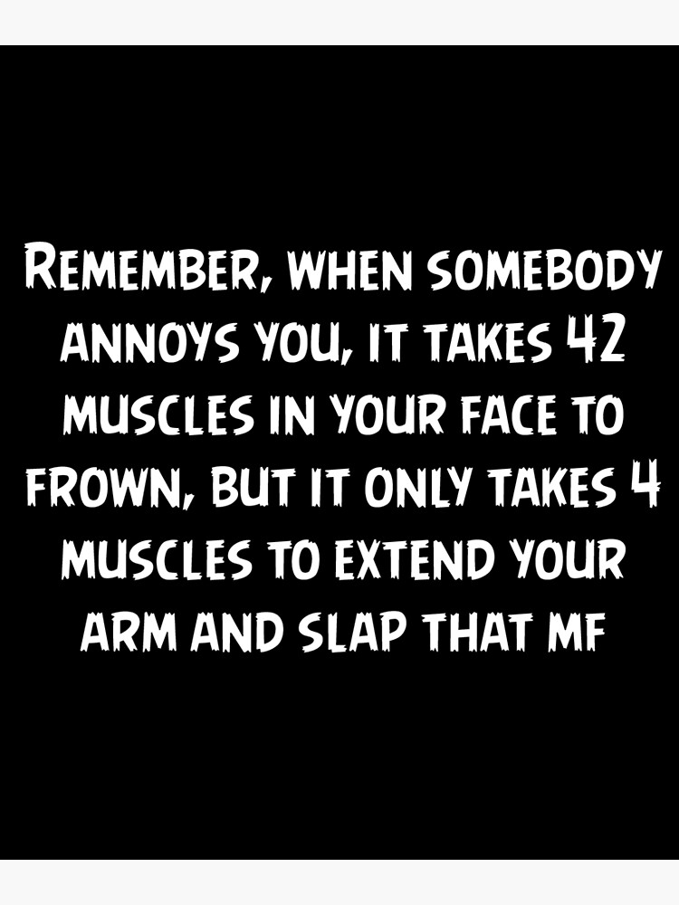 "Remember, when somebody annoys you, it takes 42 muscles in your face ...