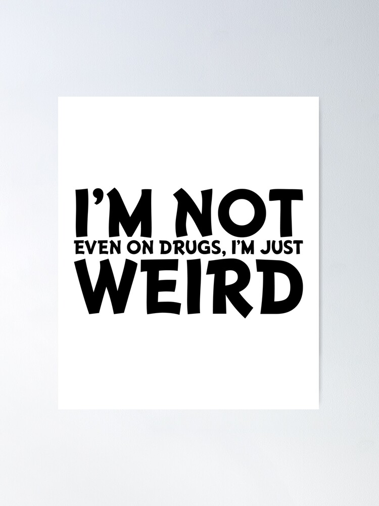 Im Not Even On Drugs Im Just Weird I'm Weird & Proud