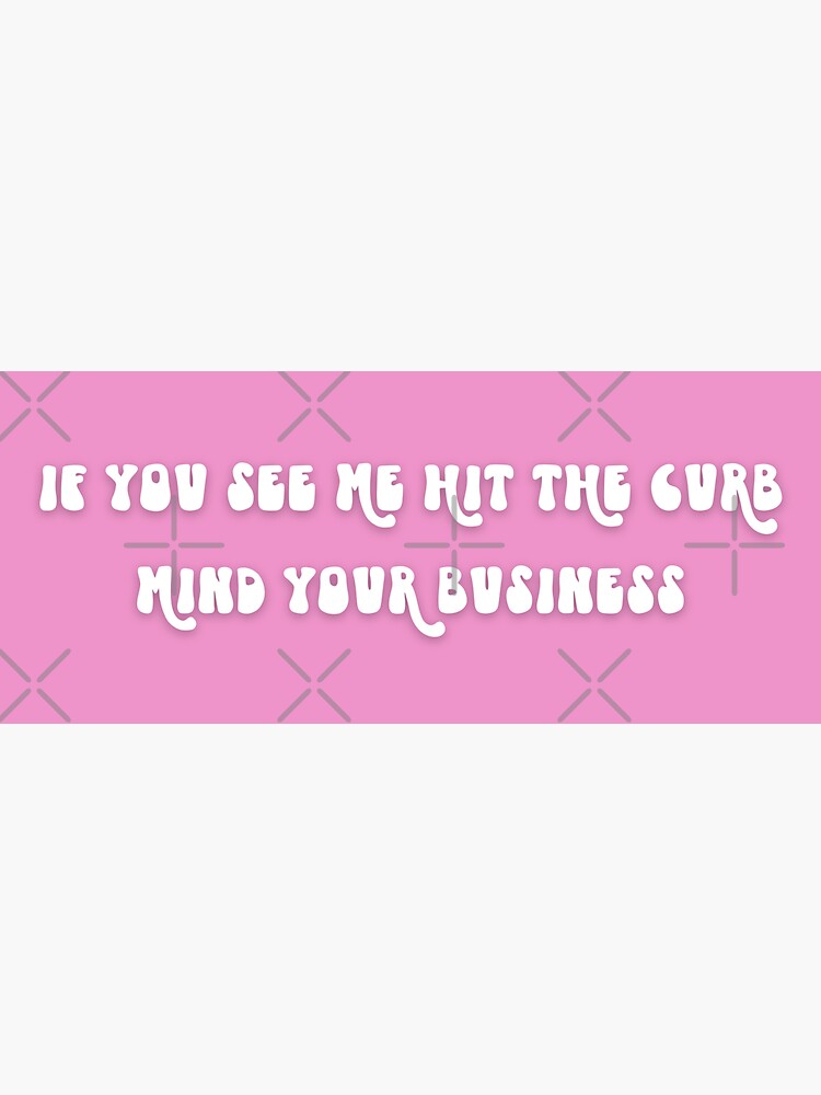 "if you see me hit the curb mind your business, funny bumper sticker ...