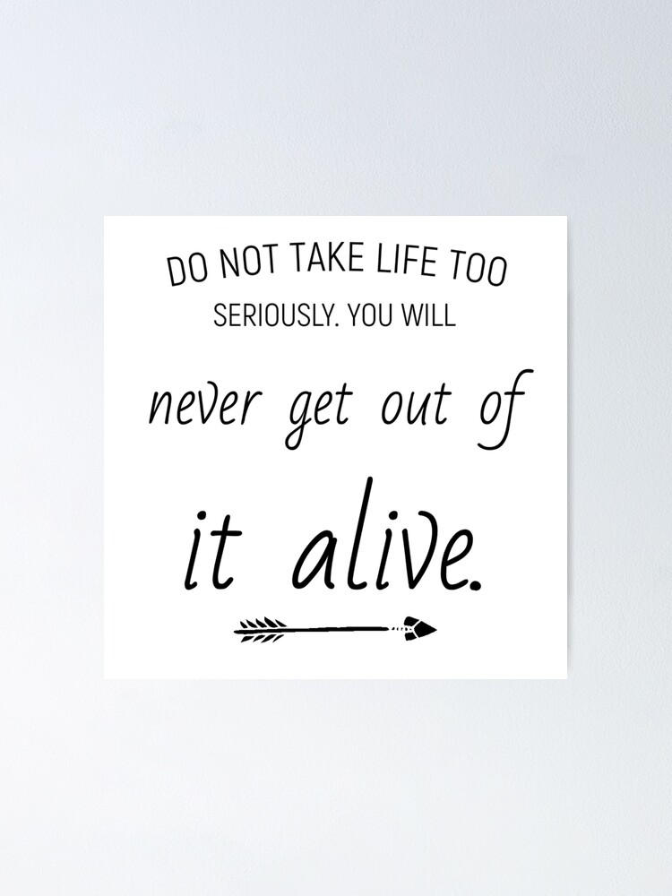"Do not take life too seriously. You will never get out of it alive ...