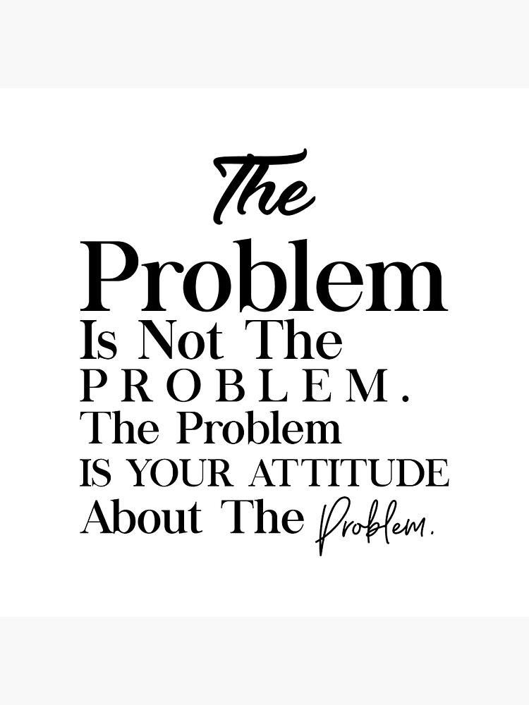 "The problem is not the problem the problem is your attitude about the ...