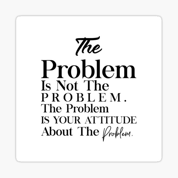 "The problem is not the problem the problem is your attitude about the ...