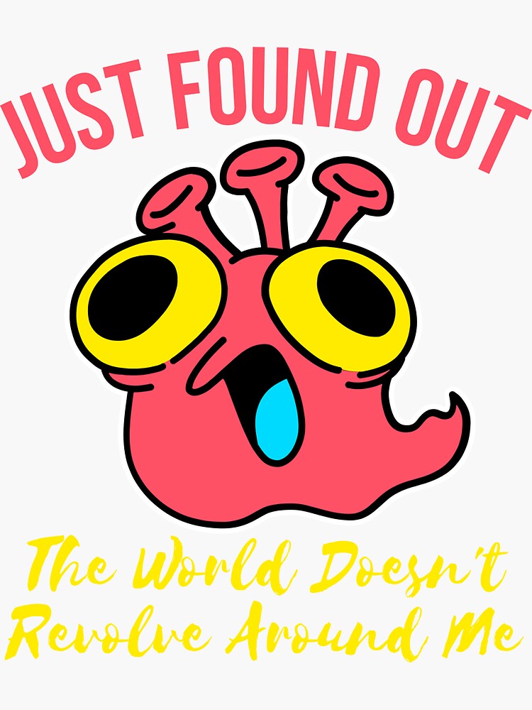 "just found out the world doesn't revolve around me" Sticker for Sale ...