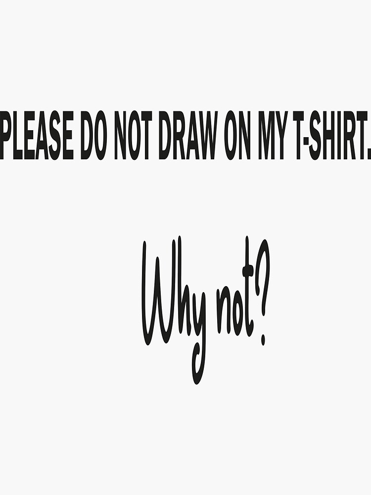 "PLEASE DO NOT DRAW ON MY T-SHIRT. Why not?" Sticker for Sale by ...