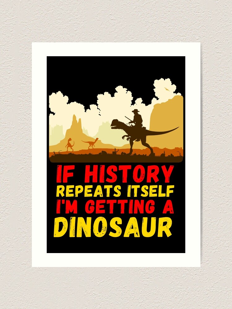 "If History Repeats Itself I'm Getting A Dinosaur" Art Print for Sale ...