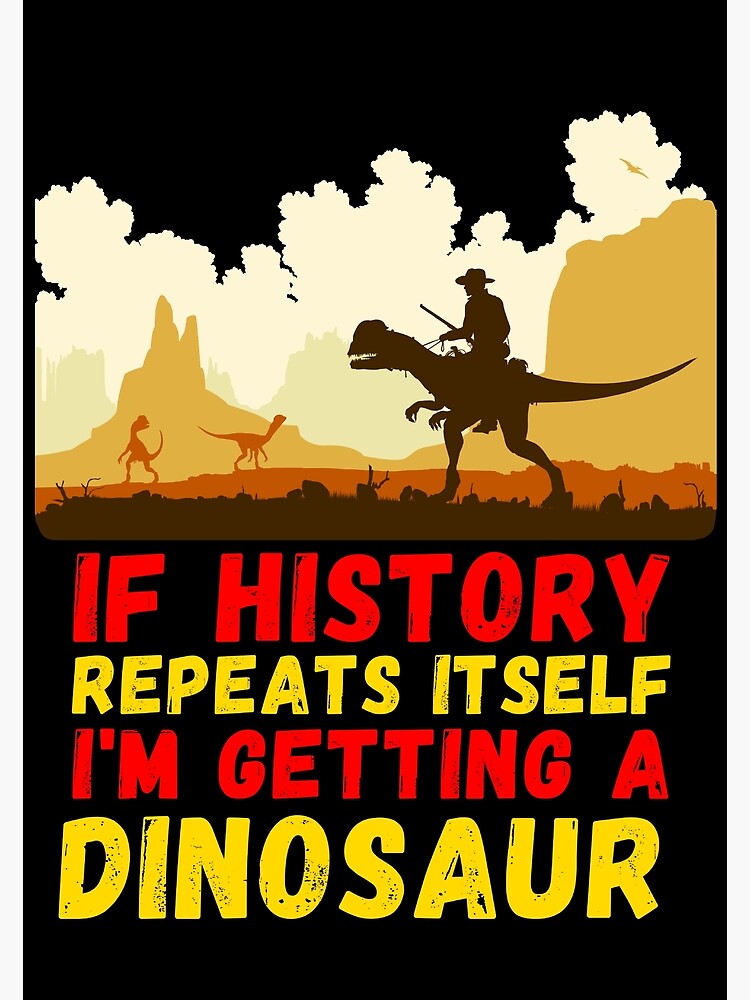 "If History Repeats Itself I'm Getting A Dinosaur" Art Print for Sale ...
