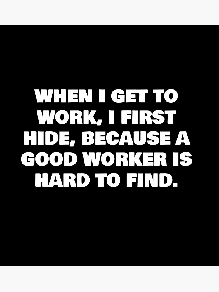 "WHEN I GET TO WORK, I FIRST HIDE, BECAUSE A GOOD WORKER IS HARD TO ...