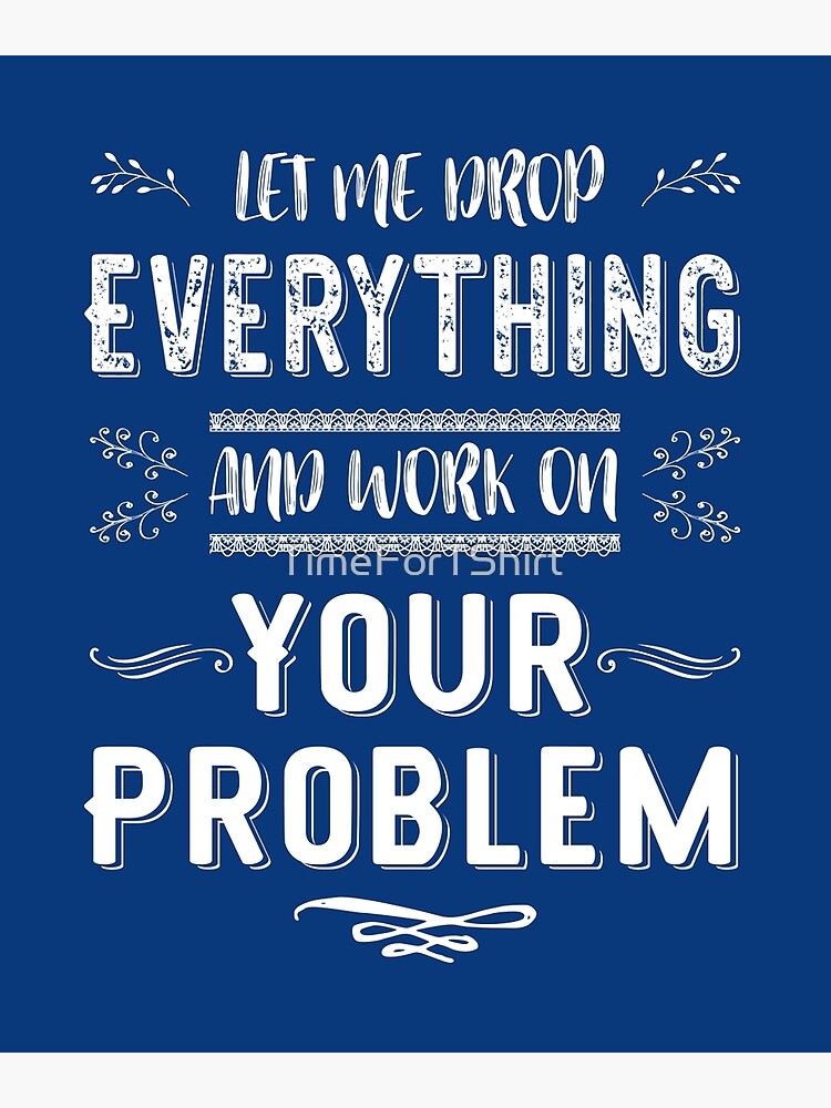 "Let Me Drop Everything And Work On Your Problem T Shirt" Poster for ...