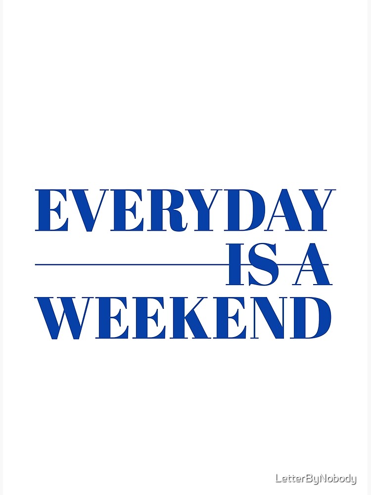 "Everyday is a weekend" Poster for Sale by LetterByNobody | Redbubble
