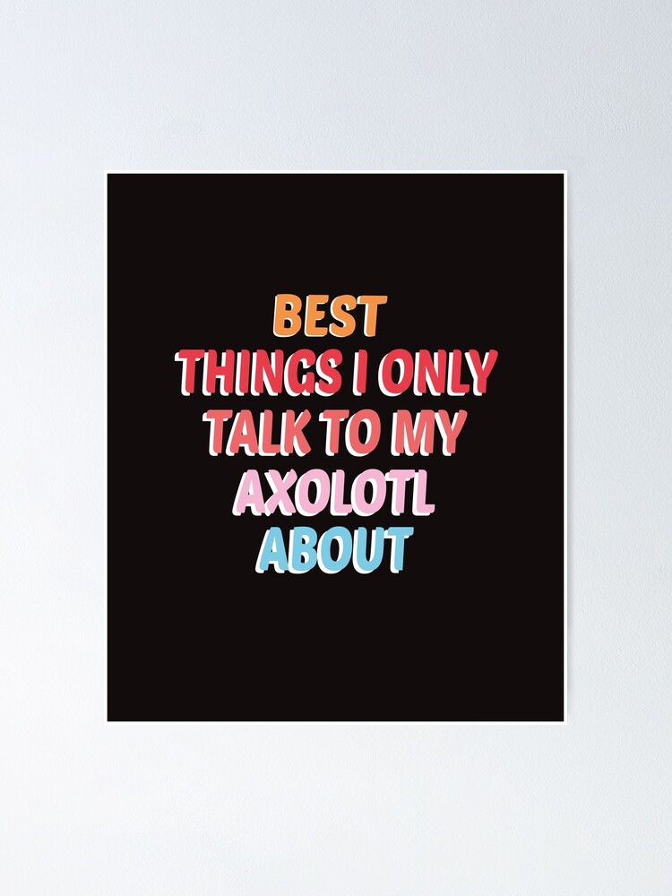 "Best Things i only talk to my axolotl about." Poster by BIPOS | Redbubble