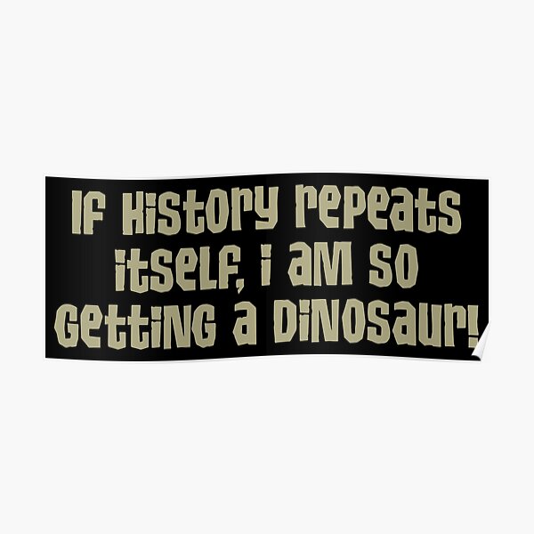"If History Repeats itself I Am So Getting A Dinosaur" Poster for Sale ...