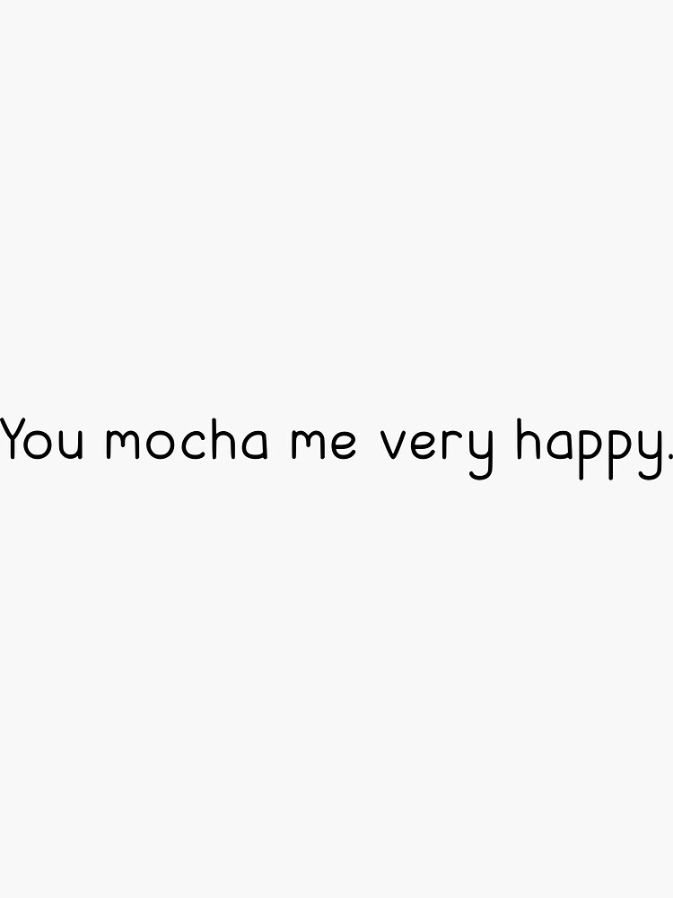 "You mocha me very happy." Sticker by CoffeetoArt | Redbubble