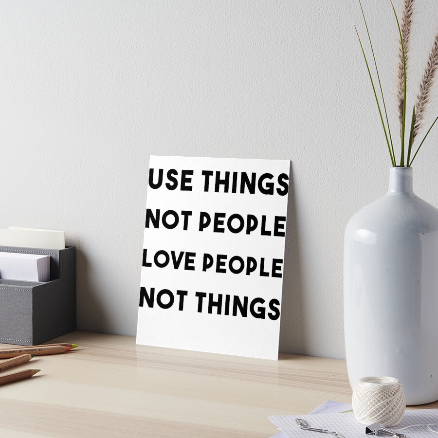 "use things not people love people not things " Art Board Print by ...