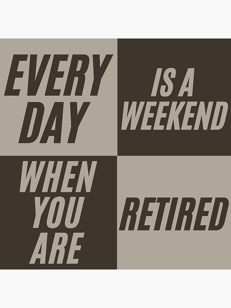 "EVERY DAY IS A WEEKEND WHEN YOU ARE RETIRED" Poster for Sale by ...