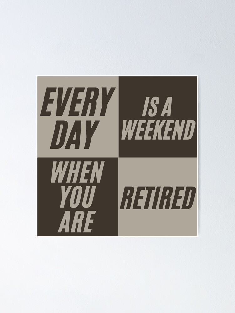 "EVERY DAY IS A WEEKEND WHEN YOU ARE RETIRED" Poster for Sale by ...
