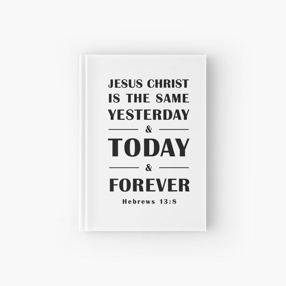 "Hebrews 13:8, Jesus Christ is the same yesterday and today and forever ...