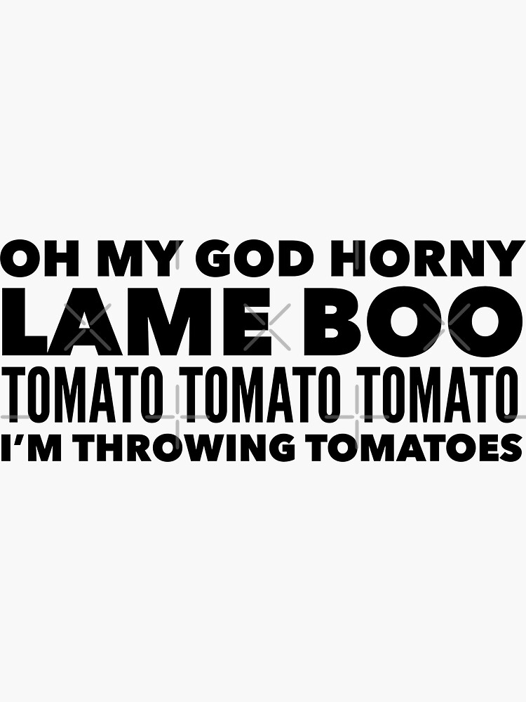 "Oh my god horny. Lame boo. Tomato tomato tomato I'm throwing tomatoes ...