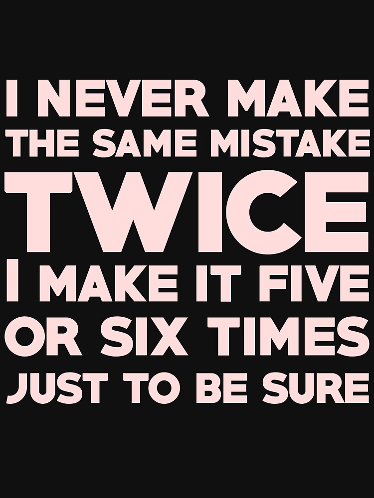 "I never make the same mistake twice, I make it five or six times, just ...