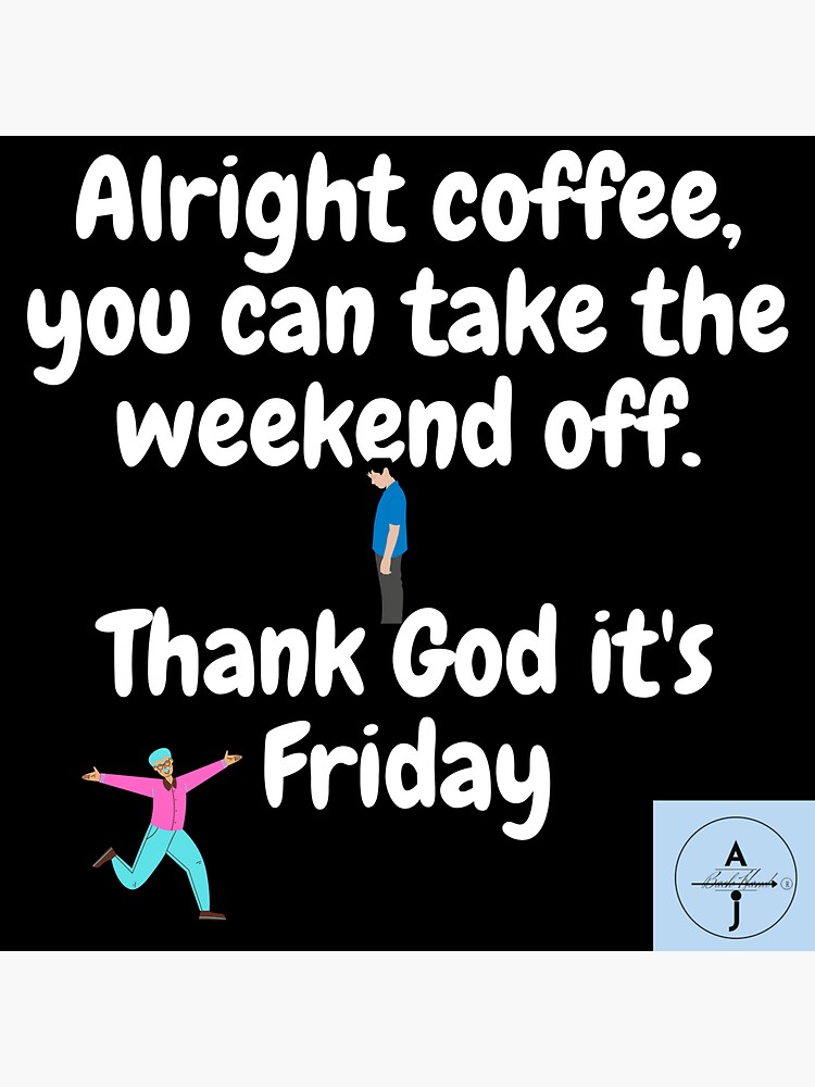 "alright coffee you can take the weekend off. Thank God its friday ...