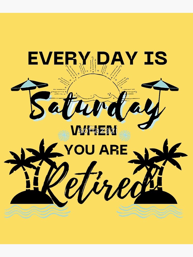 "Every day is Saturday when you are retired - Every day is Weekend when ...