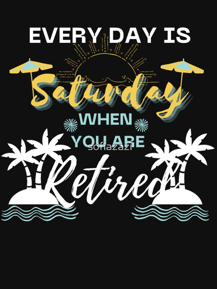 "Every day is Saturday when you are retired - Every day is Weekend when ...