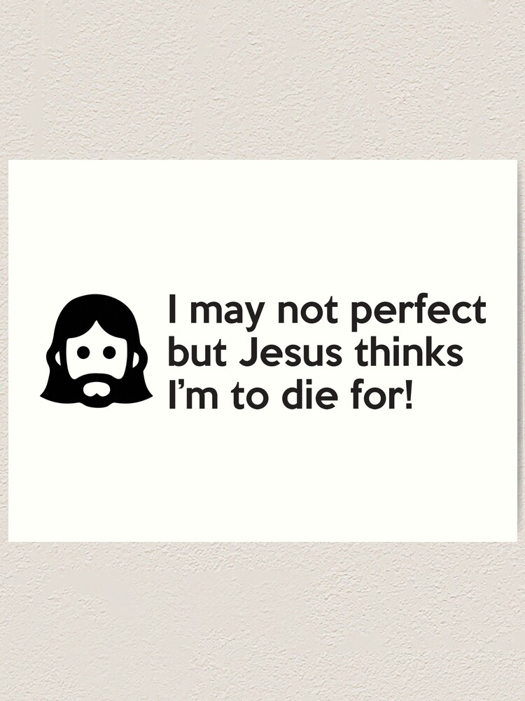 I May Not Perfect But Jesus Thinks Im To Die For Art Print By