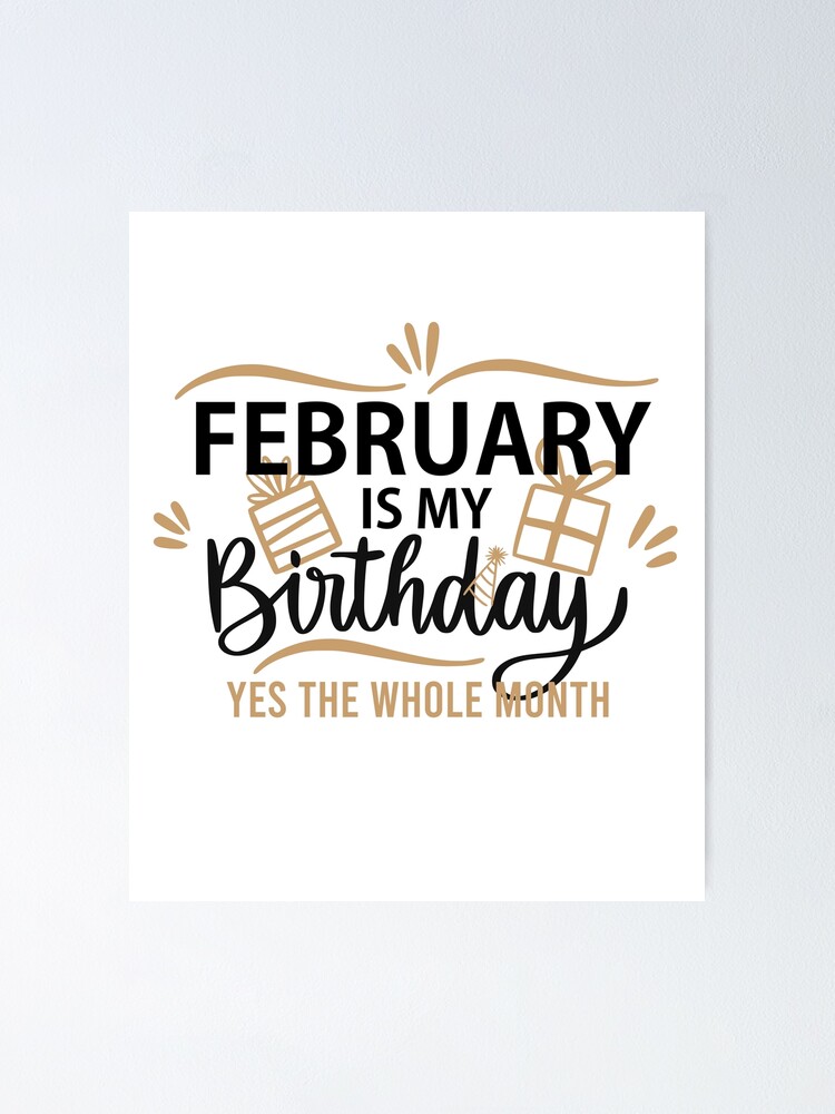 "February Is My Birthday Yes The Whole Month Funny February Happy ...