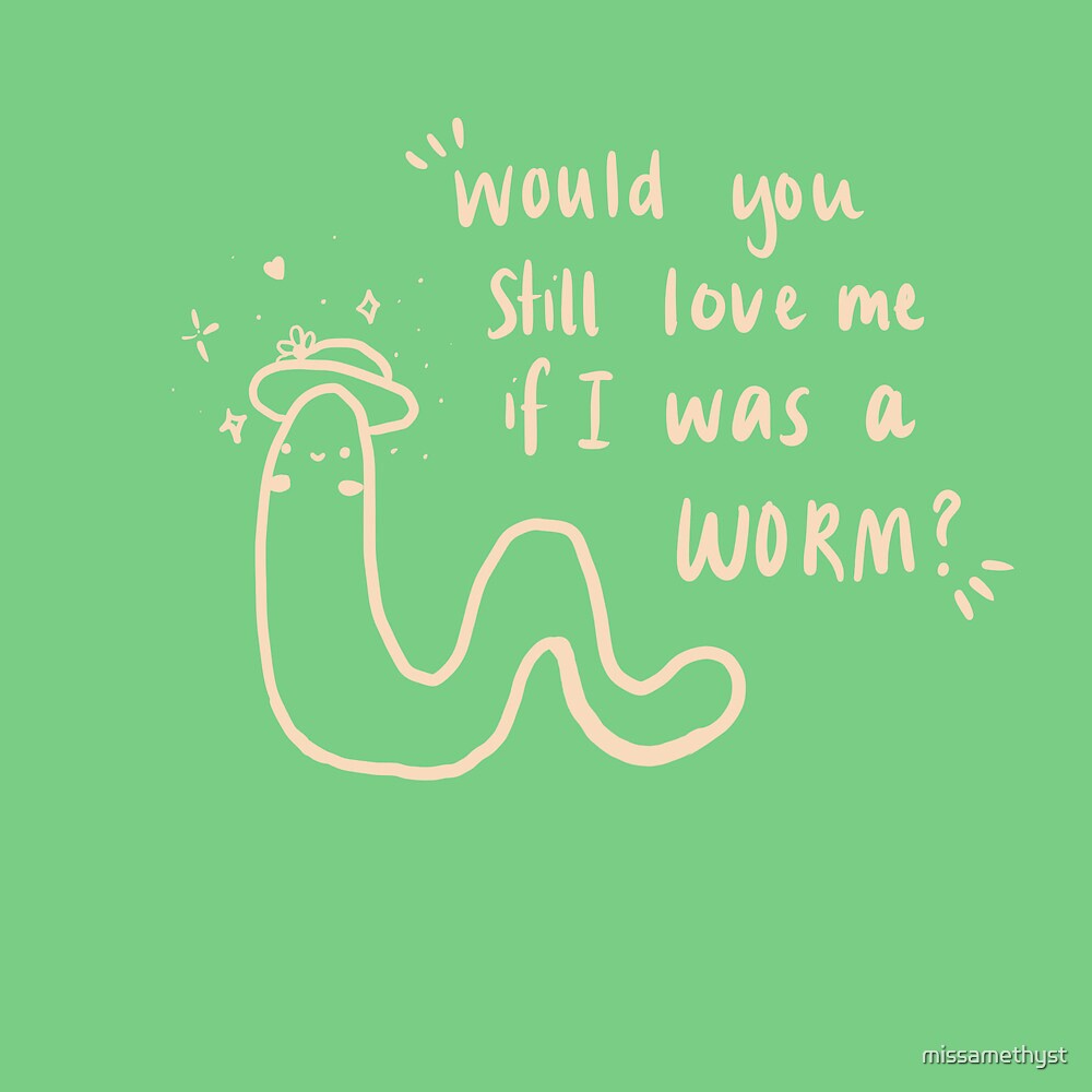 "Would you still love me if I was a worm?" by missamethyst | Redbubble