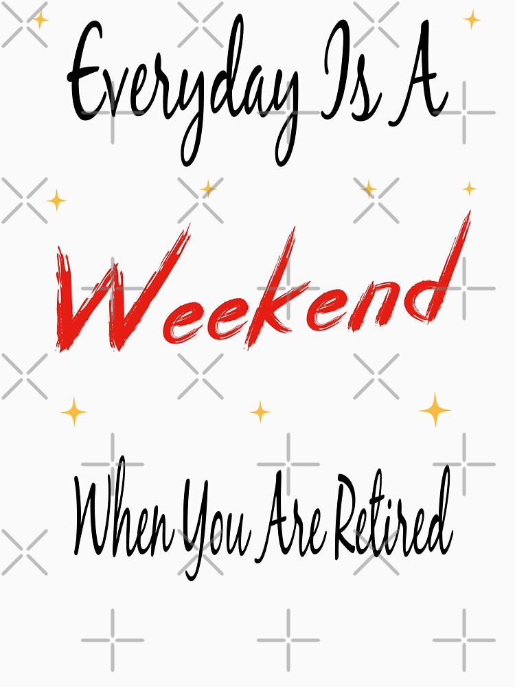 "Everyday Is A Weekend When You Are Retired - Funny Retire and weekend ...