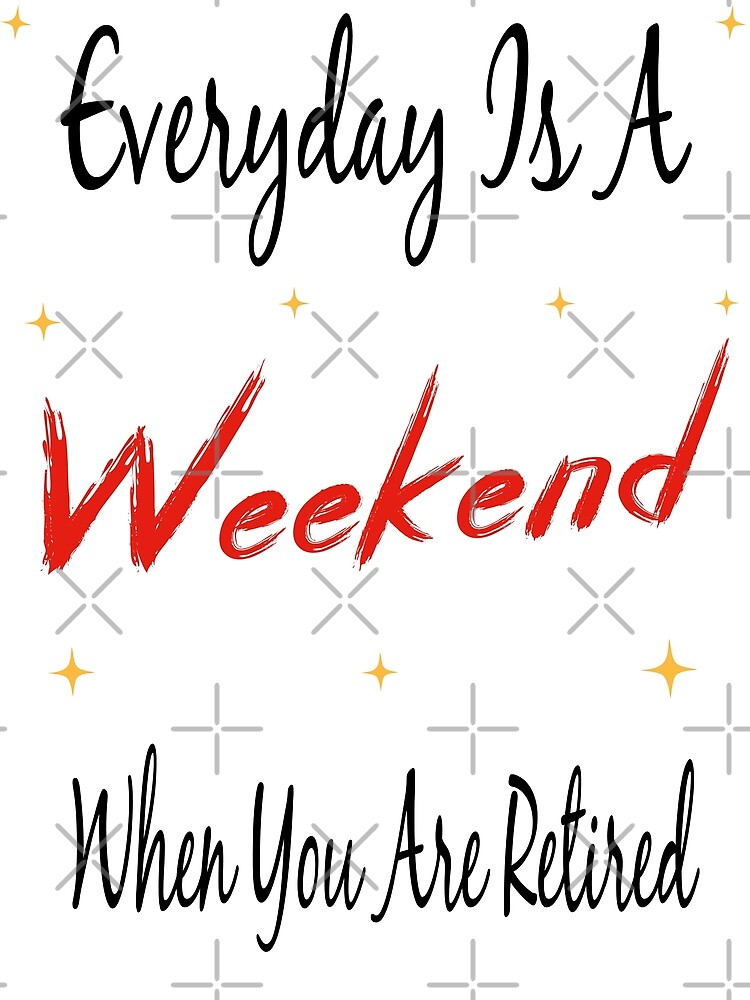 "Everyday Is A Weekend When You Are Retired - Funny Retire and weekend ...