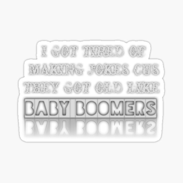 "I got tired of making jokes cus they got old like baby boomers ...