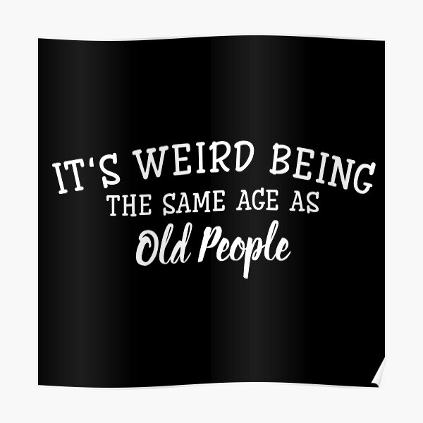 "It's Weird Being The Same Age As Old People - Funny Sayings" Poster ...
