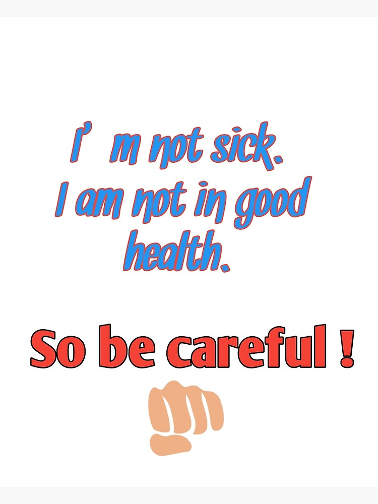"I'm not sick. I am not in good health. so be careful" Poster by Ahmed ...