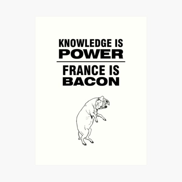 "Knowledge is Power! France is Bacon." Art Print for Sale by simbamerch ...
