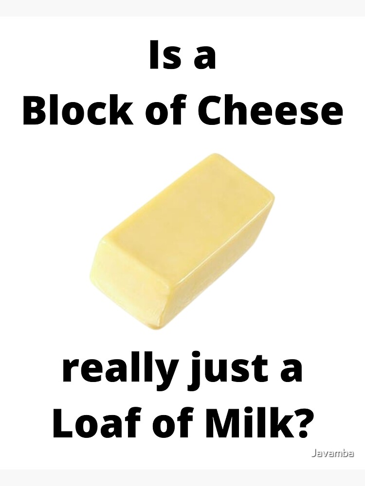 "Is a Block of Cheese Really Just a Loaf of Milk?" Poster by Javamba ...