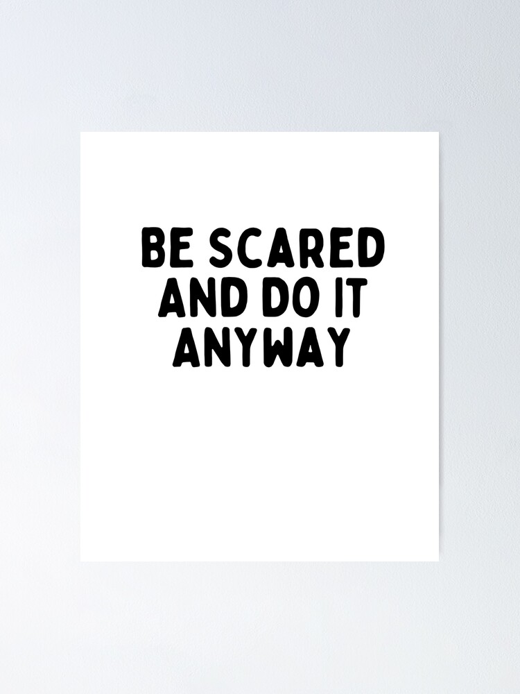 " be scared and afraid and do it anyway, you can be afraid but do it ...