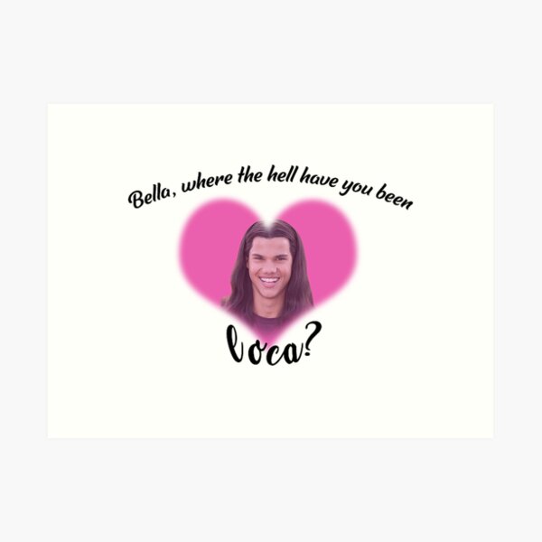 "Bella, where the hell have you been loca? Twilight Meme" Art Print for ...