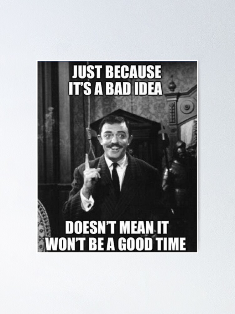 "Just because It's a bad idea doesn't mean It won't be a good time ...