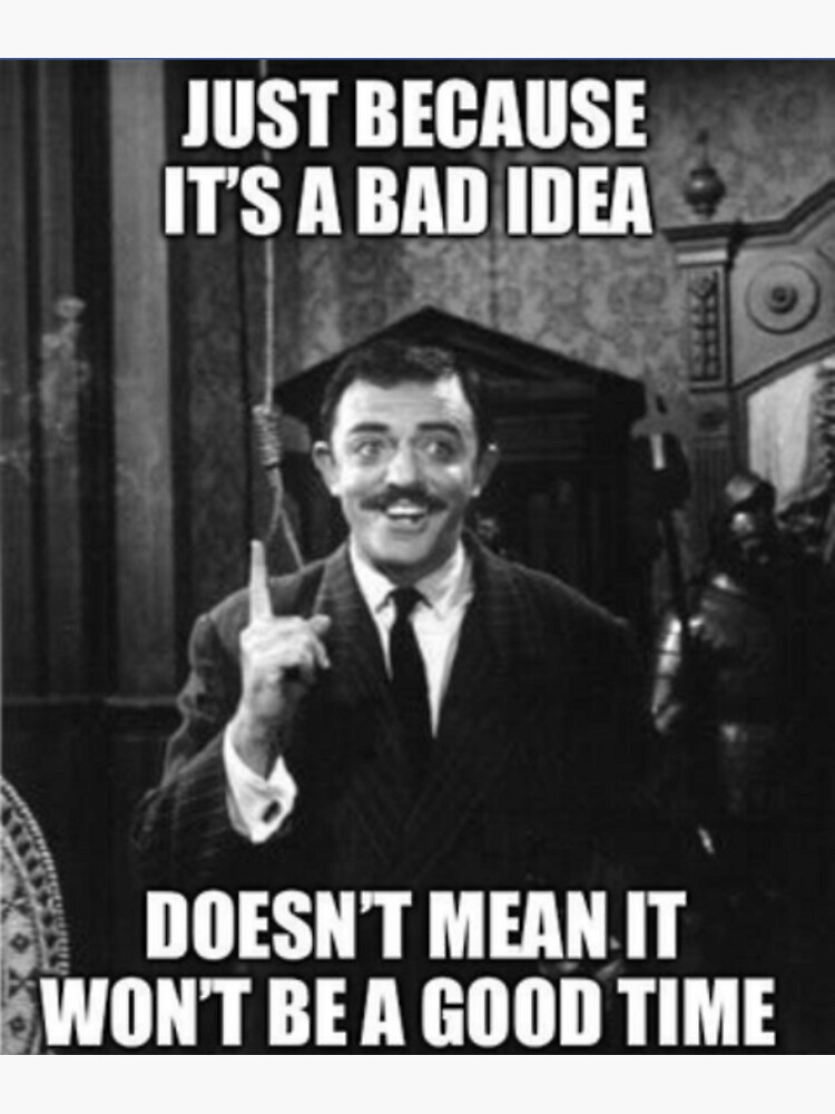 "Just because It's a bad idea doesn't mean It won't be a good time ...