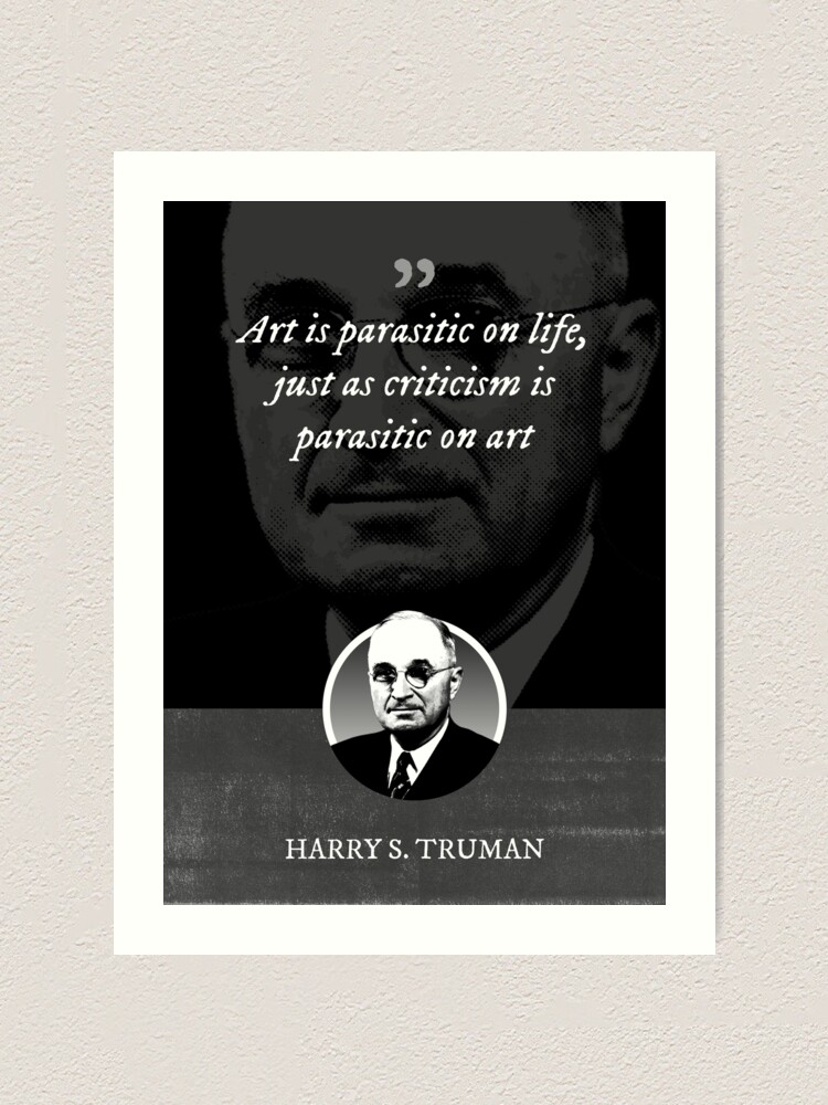 "Harry S. Truman - Art is parasitic on life, just as criticism is ...