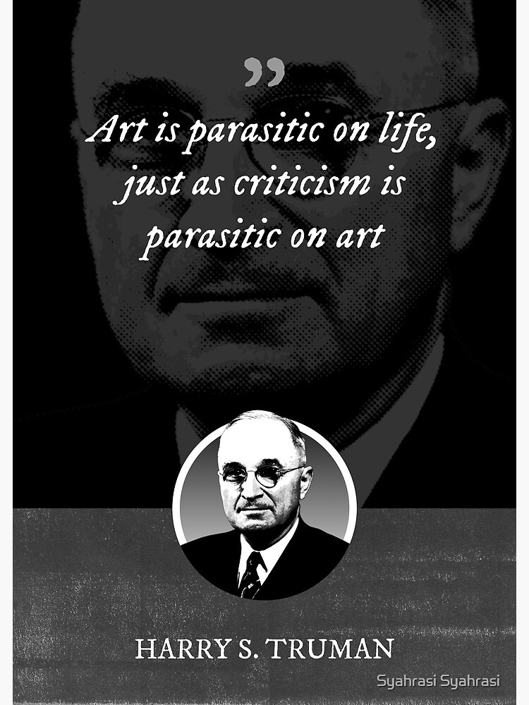 "Harry S. Truman - Art is parasitic on life, just as criticism is ...