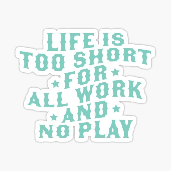 "Life Is Too Short For All Work And No Play" Sticker by abigailwiley ...