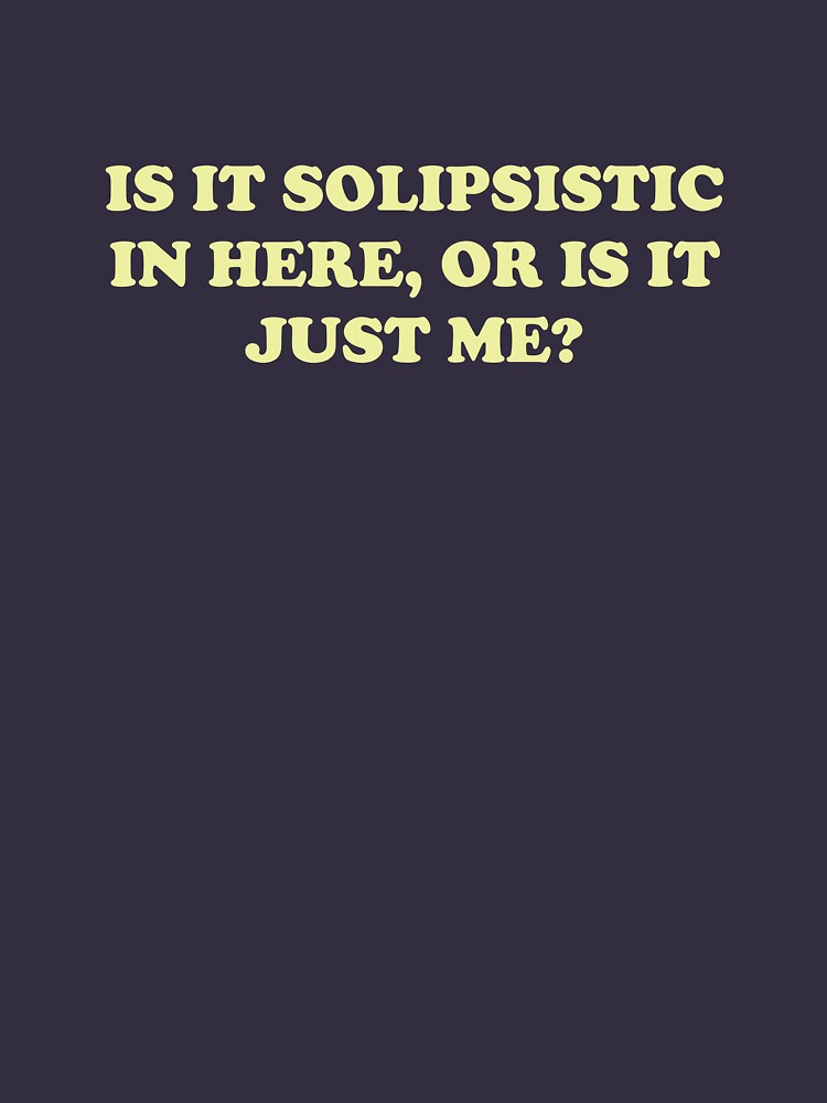"Is It Solipsistic or Is It Just Me?" T-shirt for Sale by TheShirtYurt ...